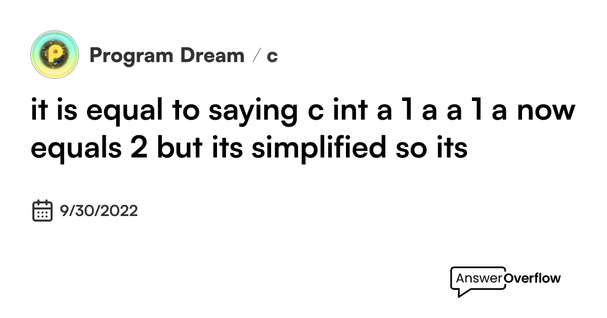 it is equal to saying ```c int a = 1; a = a + 1; // 'a' now equals 2 ``` but its simplified so ...