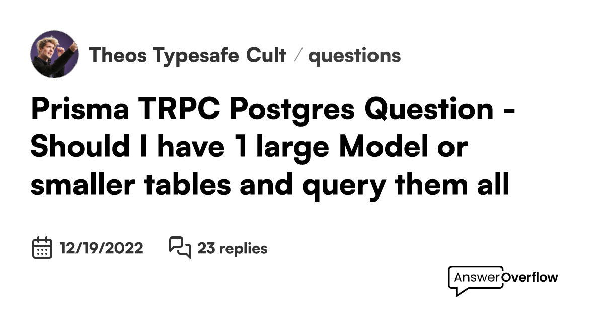 Prisma TRPC Postgres Question - Should I have 1 large Model or smaller tables and query them all ...