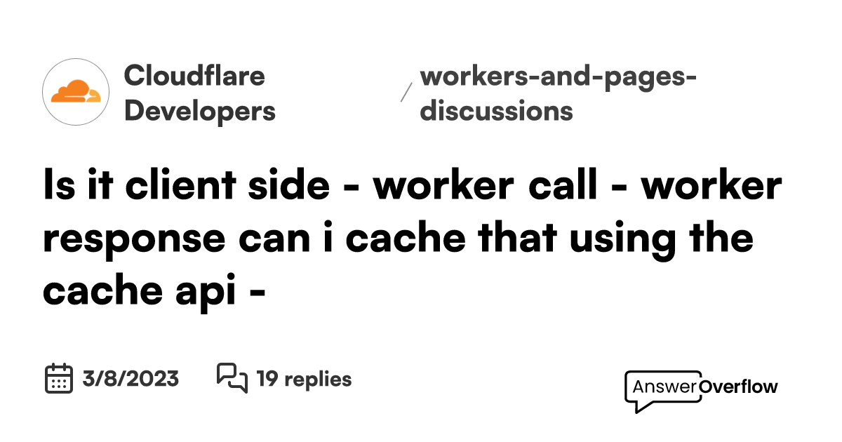Is it: ``` client side -> worker call -> worker response (can i cache that using the cache api ...