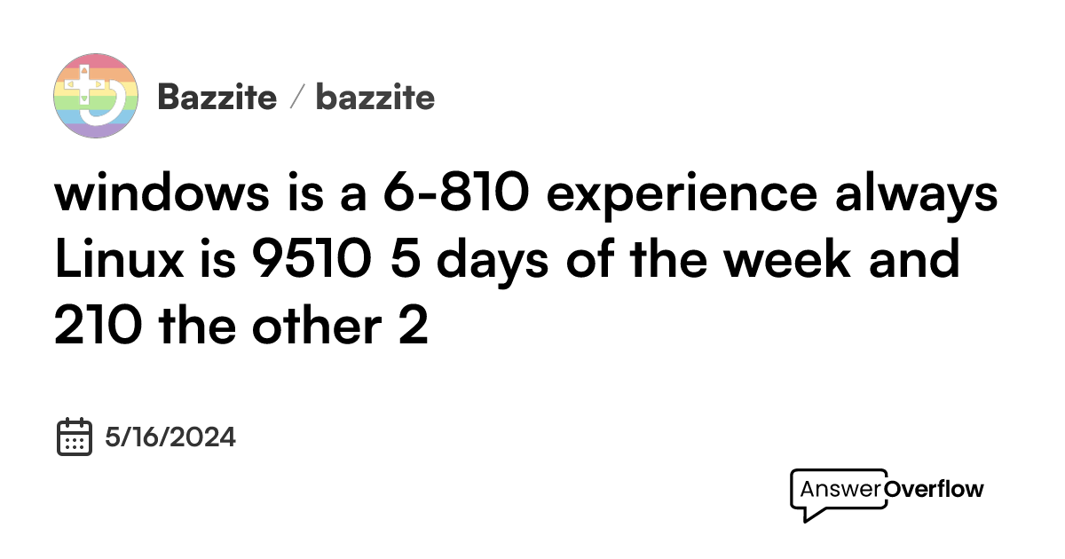 windows is a 6-8/10 experience always. Linux is 9.5/10 5 days of the week and 2/10 the other 2 ...