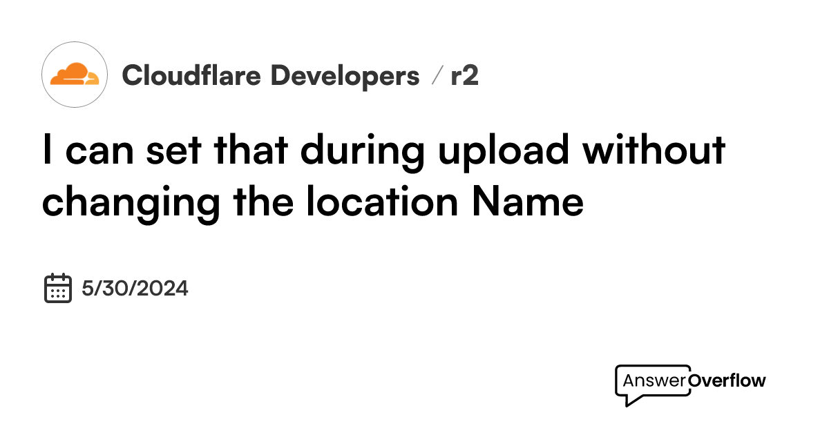 I can set that during upload without changing the location Name? - Cloudflare Developers