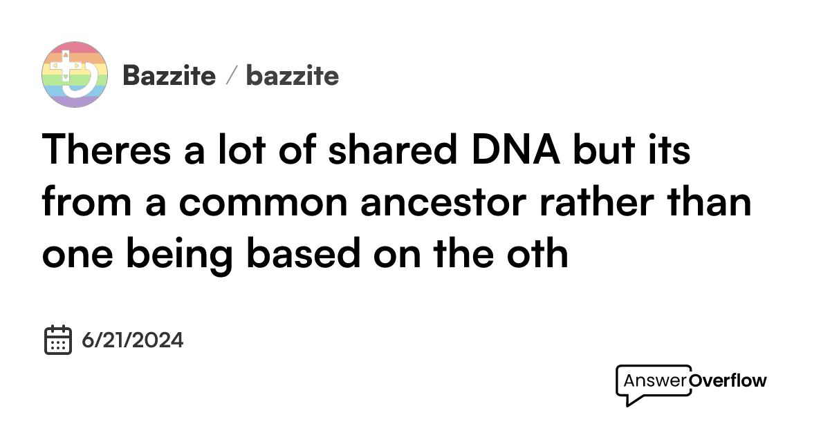 There's a lot of shared DNA but it's from a common ancestor, rather ...