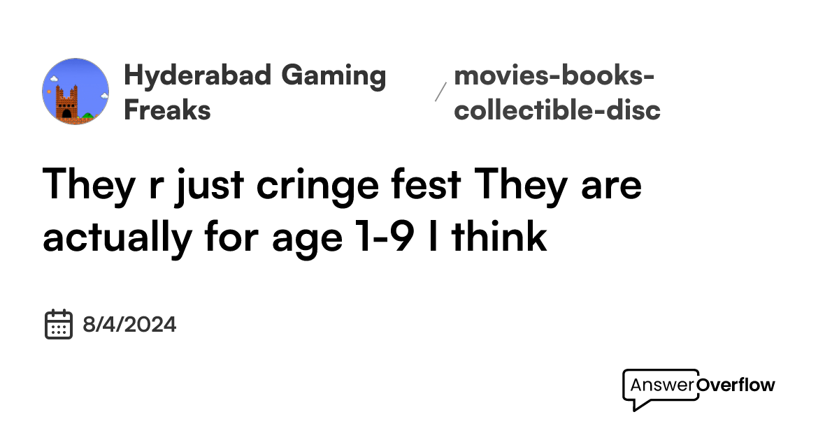 They r just cringe fest. They are actually for age 1-9 I think ...