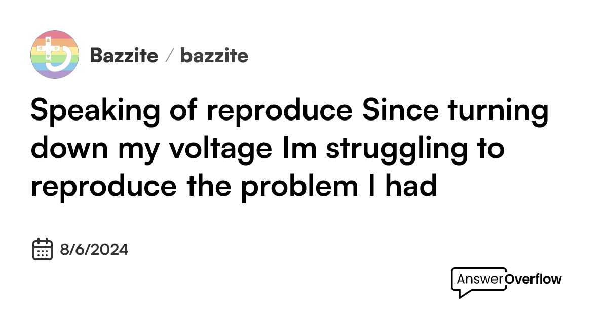 Speaking of reproduce, Since turning down my voltage, I'm struggling to reproduce the problem I ...