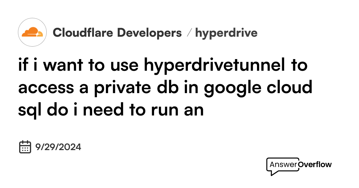 if i want to use hyperdrive+tunnel to access a private db in google cloud sql, do i need to run ...