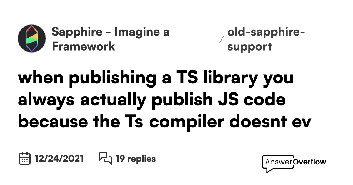 when publishing a TS library you always actually publish JS code because the Ts compiler doesn't ...
